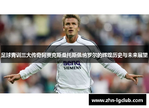 足球青训三大传奇阿贾克斯桑托斯佩纳罗尔的辉煌历史与未来展望 - 老哥俱乐部官网 - J9老哥交流社区首页