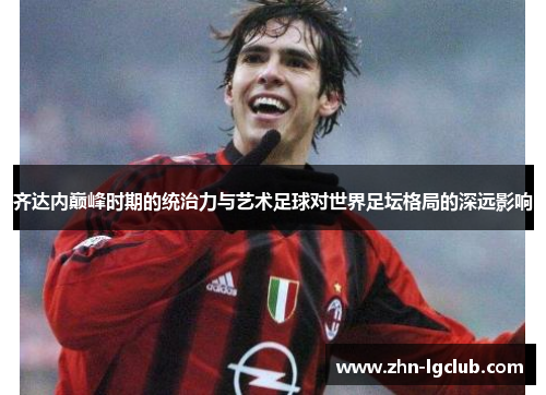 齐达内巅峰时期的统治力与艺术足球对世界足坛格局的深远影响 - 老哥俱乐部官网 - J9老哥交流社区首页