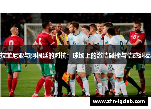 拉菲尼亚与阿根廷的对抗：球场上的激情碰撞与情感纠葛 - 老哥俱乐部官网 - J9老哥交流社区首页